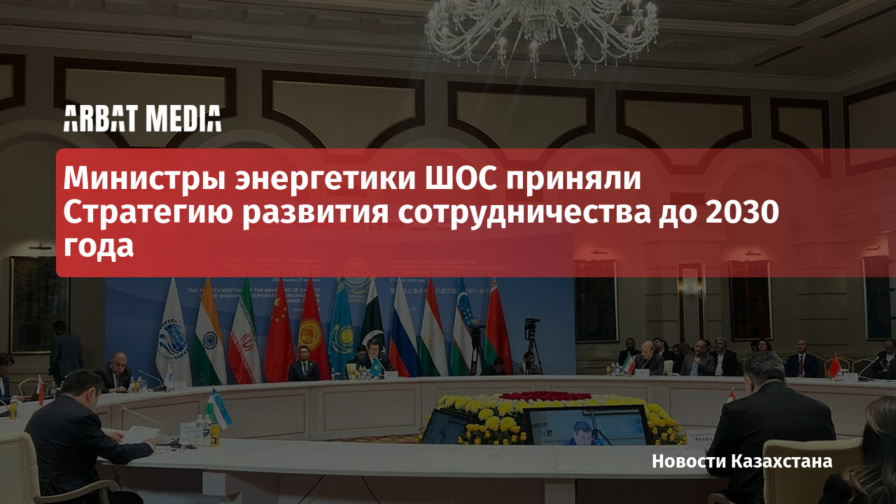 Министры энергетики ШОС приняли Стратегию развития сотрудничества до ...